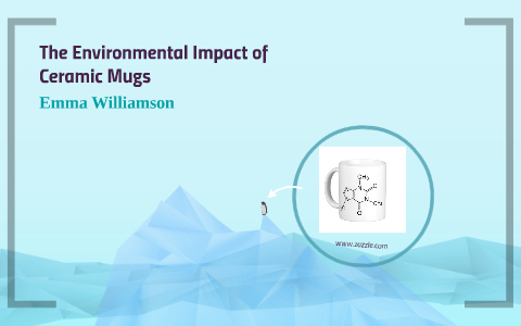The Environmental Impact of Ceramic Mugs by Emma Williamson on Prezi