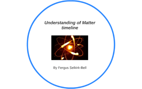 Understanding of Matter timeline by Fergus B on Prezi