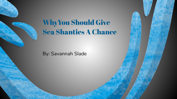 Why you should give Sea Shanties a chance by Savannah Slade on Prezi