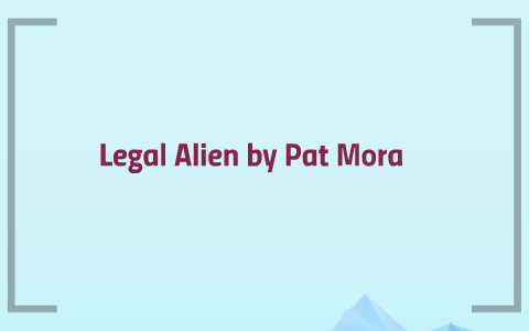 Legal Alien by Pat Mora by Clara Manning on Prezi
