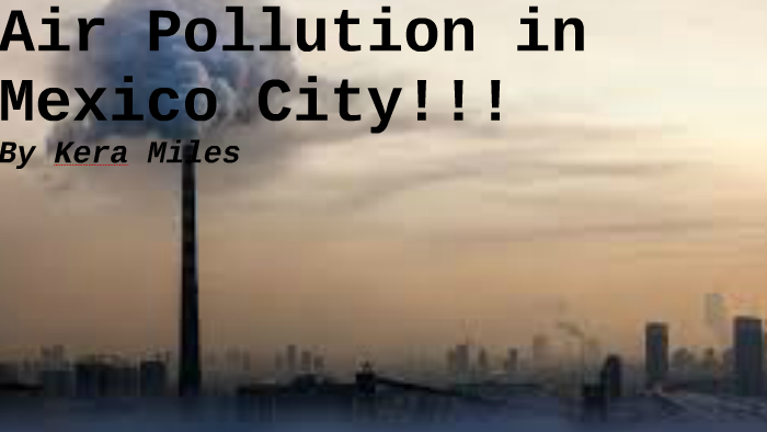 Air Pollution in Mexico City by Kera Miles on Prezi