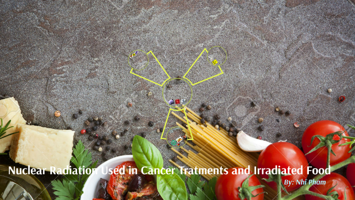 Nuclear Radiation Used in Cancer Treatments and Foods by Nhi Pham on Prezi