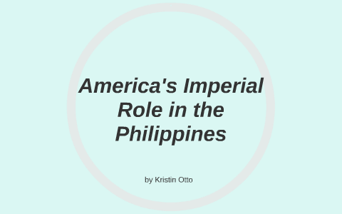 America's Imperial Role in the Philippines by Kristin Otto on Prezi