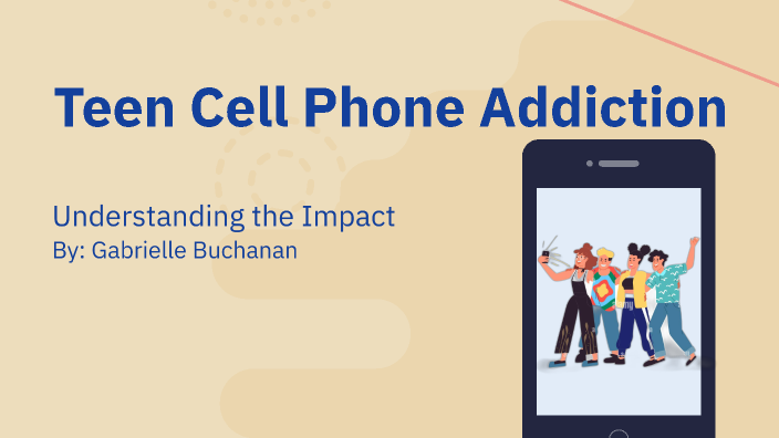 Teens and Cell Phone Addiction by gabbs buchanan on Prezi