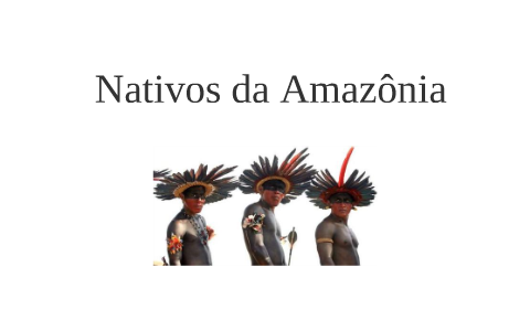Nativos da Amazônia by Ahna Rao on Prezi