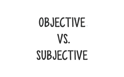 OBJECTIVE VS. SUBJECTIVE by Shannon Marshall on Prezi