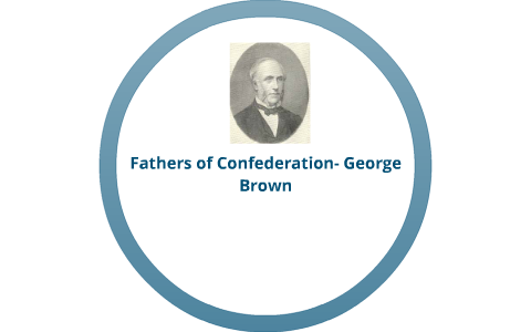 Fathers of Confederation- George Brown by Andrew Powell on Prezi