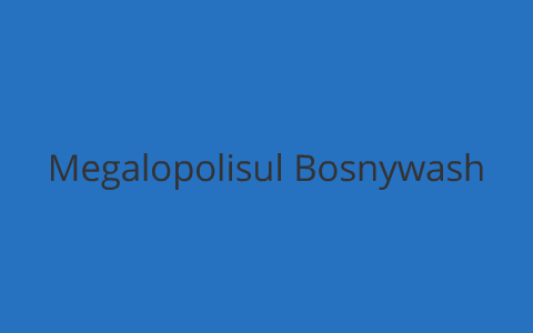 megalopolisul bosnywash by Popescu Emanuela on Prezi