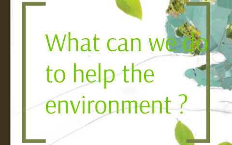 What can we do to help the environment? by Amanda Santiago on Prezi