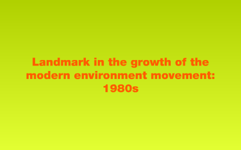 Landmarks in the growth of the modern environmental movement: 1980s by ...