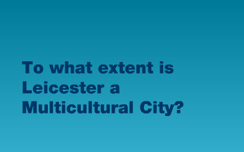 To what extent is Leicester a multicultural city? by Amy Barnett on Prezi