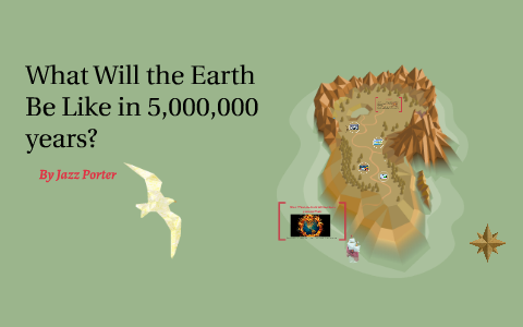 What Will the Earth Be Like in 5,000,000 years? by Jazz Porter on Prezi