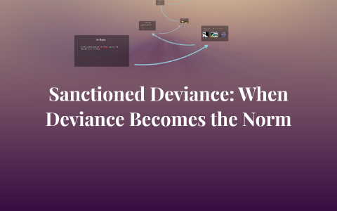 Sanctioned Deviance: When Deviance Becomes the Norm by James Mckee on Prezi