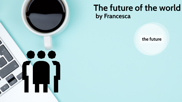 The future of the world by Francesca Gregory on Prezi