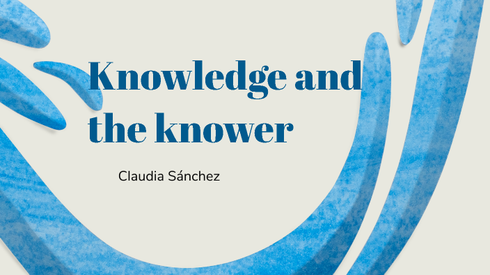 Knowledge and the knower by claudia sanchez on Prezi