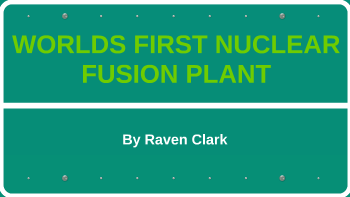 WORLDS FIRST NUCLEAR FUSION PLANT by Raven Clark on Prezi