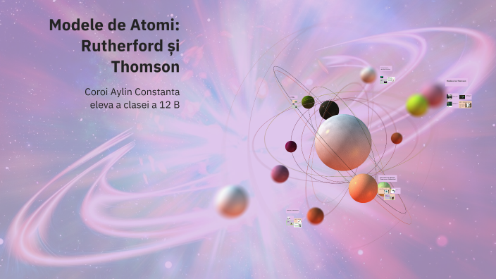 Modele de Atomi: Rutherford și Thomson by coroi dumi on Prezi