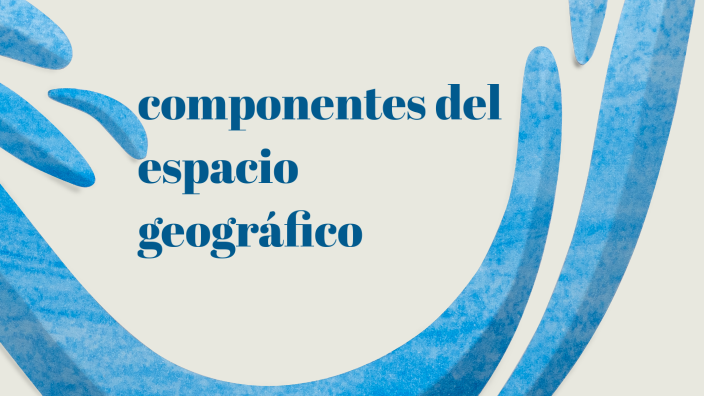 Componentes del espacio geográfico by Yari López on Prezi