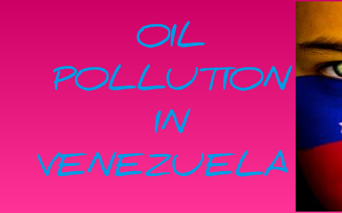 OIL - RELATED POLLUTION IN VENEZUELA by Lizett Garcia on Prezi