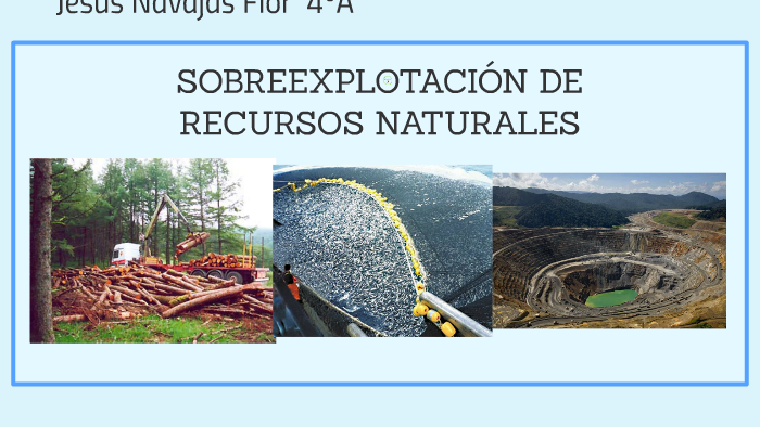 SOBREEXPLOTACIÓN DE RECURSOS NATURALES by Jesus Navajas on Prezi