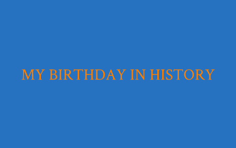 My Birthday in History by Maetraclare M. de Macedo on Prezi