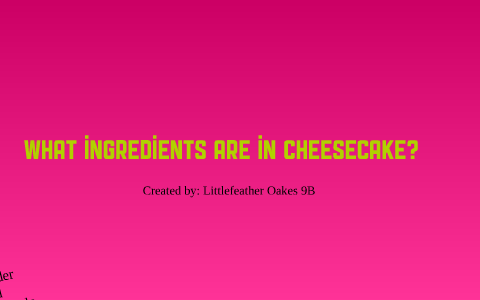 What is actually in Cheesecake?? by Littlefeather Oakes on Prezi