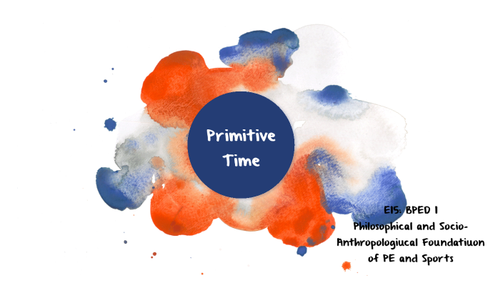 BPED 1 PRIMITIVE TIME by Josamie Hagutin on Prezi