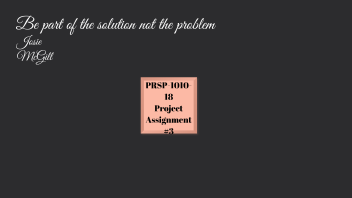 Be part of the solution instead of the problem by josie mcgill on Prezi