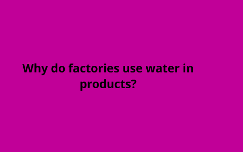 Why do factories use water in products by Maya H on Prezi