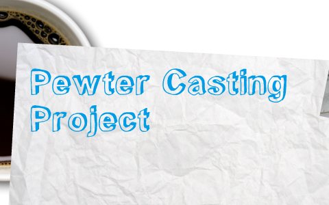 Pewter Casting Project by danielle bricknell on Prezi