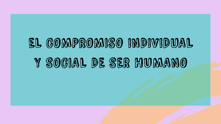 EL COMPROMISO INDIVIDUAL Y SOCIAL DE SER HUMANO by Mariela Perez on Prezi