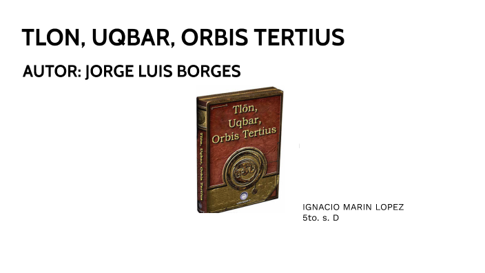 TLON, UQBAR, ORBIS TERTIUS by IGNACIO MARIN on Prezi TLON, UQBAR, ORBIS TERTIUS by IGNACIO MARIN on Prezi
