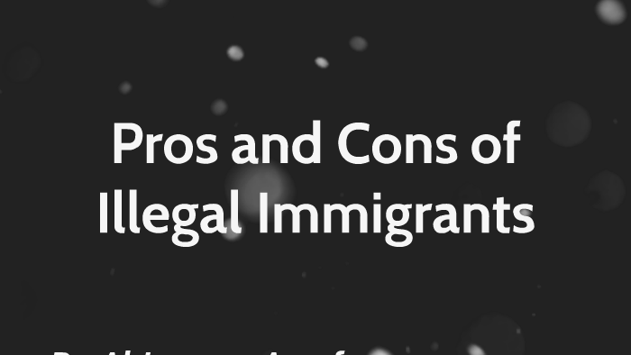 Pros and Cons of Illeagial Immigrants by Abienezer Assefa on Prezi
