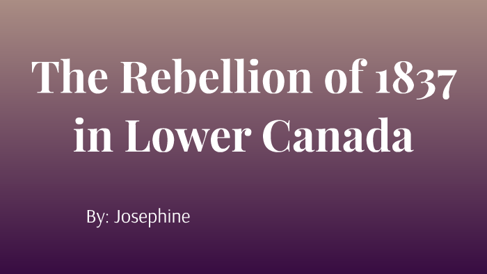 The Rebellion of 1837 in Lower Canada by josephine carter on Prezi