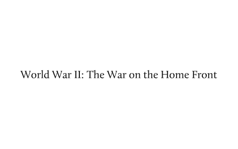 World War II: The War from the Home Front by Morgan Venner on Prezi