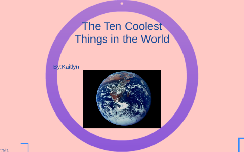 The ten coolest things in the world by Kaitlyn S on Prezi