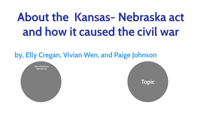 How the Kansas- Nebraska act caused the Civil War by Elly Cregan on Prezi