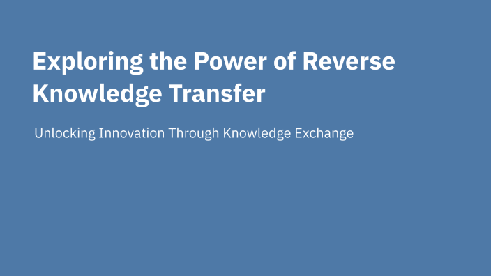 Exploring the Power of Reverse Knowledge Transfer by Himani Saxena on Prezi