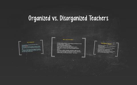 Organized vs. Disorganized Teachers by Kristina Conley on Prezi