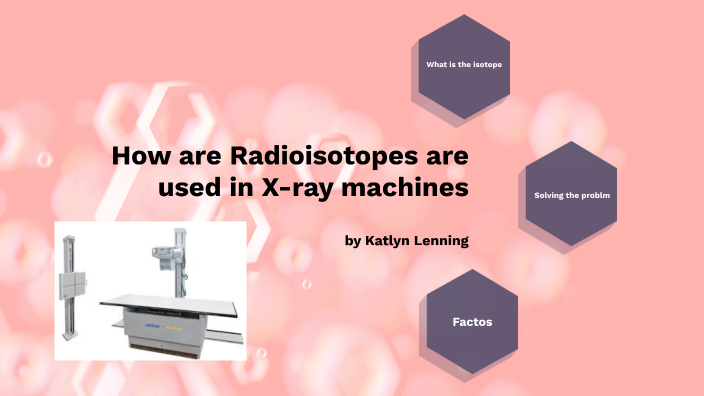 How are Radioisotopes are used in X-ray machines by Katlyn Lenning on Prezi