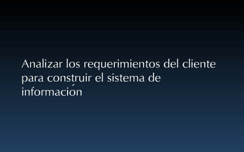 Analizar los requerimientos del cliente para construir el sistema ...