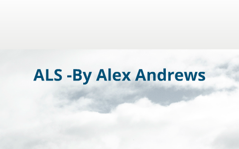 ALS by Alex Andrews by Alex Andrews on Prezi