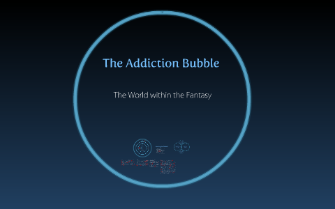 The Addiction Bubble: The world within the fantasy by Terry Mah on Prezi