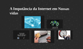 A IMPORTÂNCIA DA INTERNET PARA AS NOSSAS VIDAS by wesley Moura on Prezi